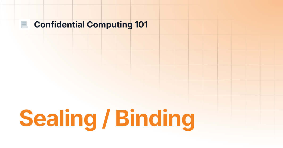 Sealing / Binding | Confidential Computing 101 Sealing / Binding | Confidential Computing 101